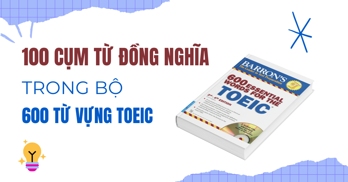 600 Từ vựng TOEIC - 100 Cụm từ đồng nghĩa và Trái nghĩa